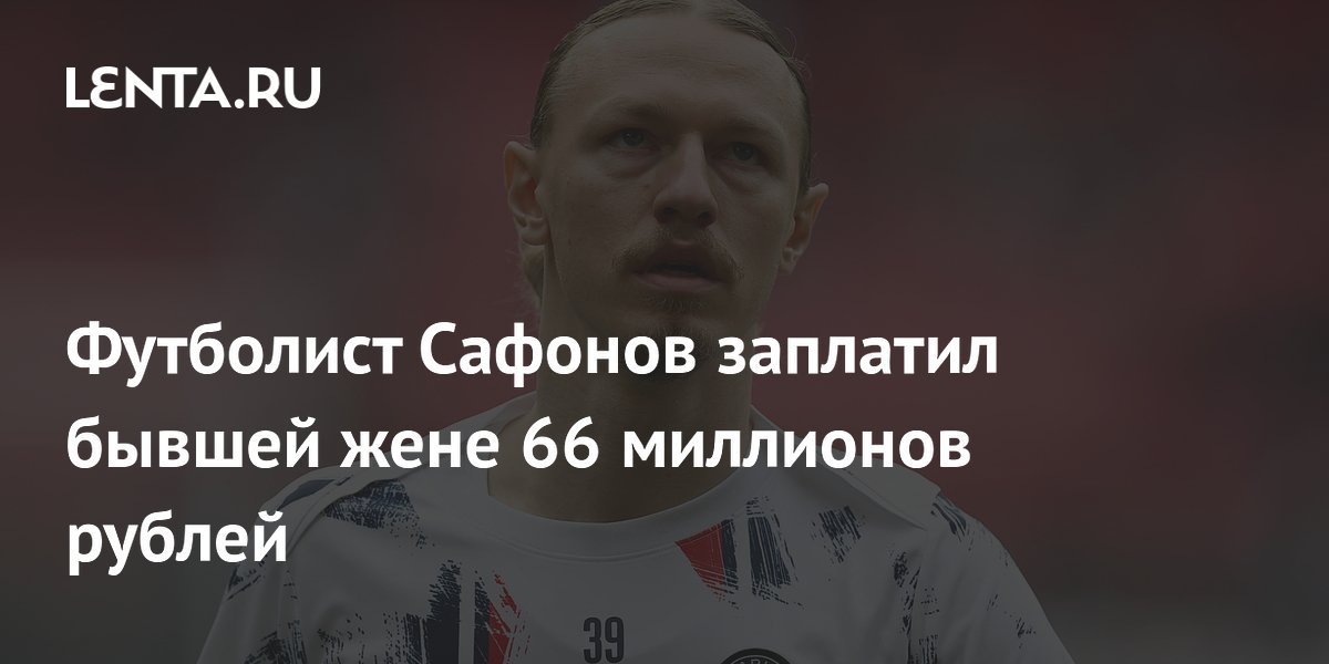 Футболист Сафонов заплатил бывшей жене 66 миллионов рублей: Футбол: Спорт: Lenta.ru