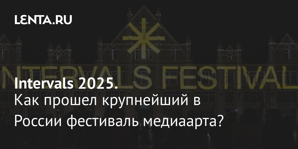 Intervals 2025. Как прошел крупнейший в России фестиваль медиаарта?: Искусство: Культура: Lenta.ru