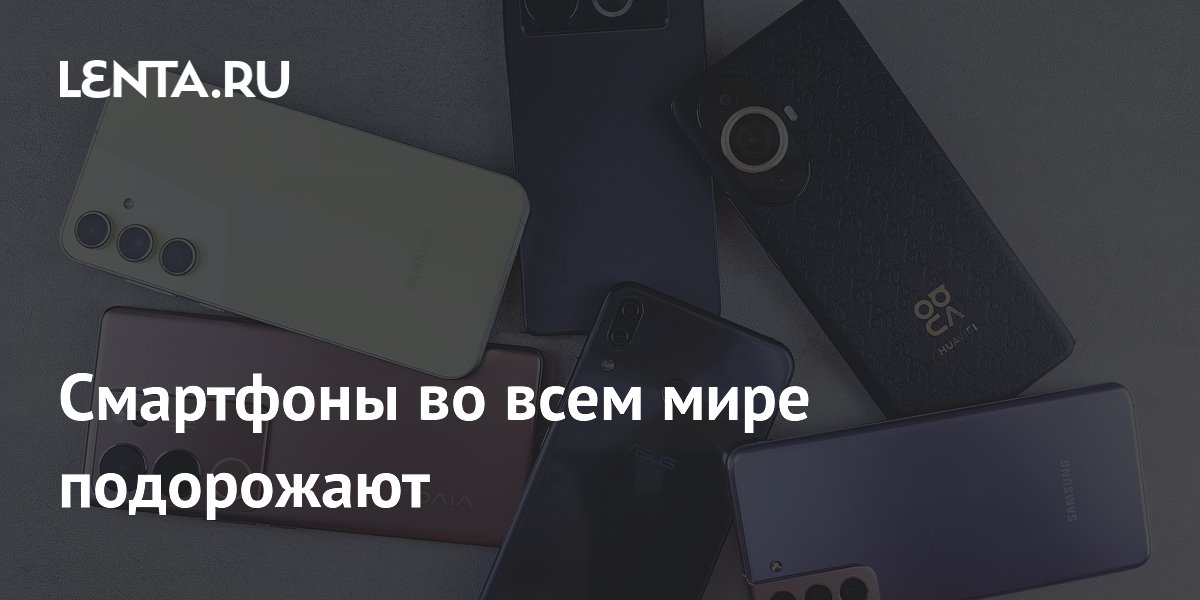 Смартфоны во всем мире подорожают: Гаджеты: Наука и техника: Lenta.ru