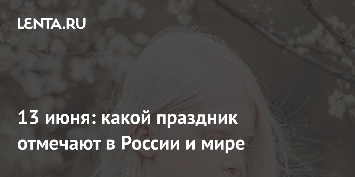 The calendar for June 13 in Russia and the world, folk signs who were born: society: Russia ...