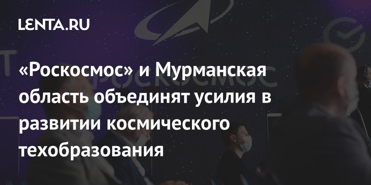 «Роскосмос» и Мурманская область объединят усилия в развитии космического техобразования ...