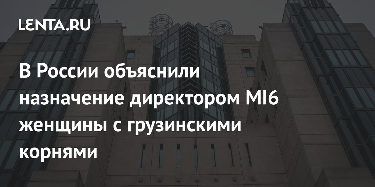 В России объяснили назначение директором MI6 женщины с грузинскими корнями: Конфликты: Мир: Lenta.ru