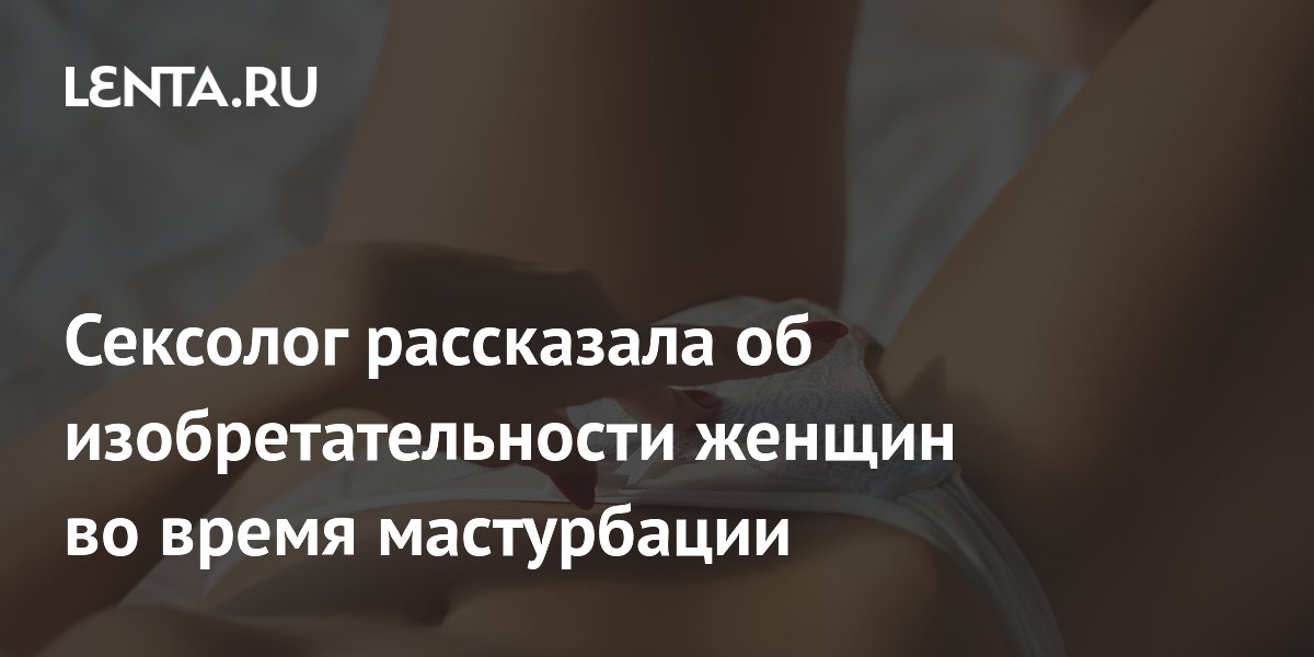 Сексолог рассказала об изобретательности женщин во время мастурбации: Отношения: Забота о себе ...