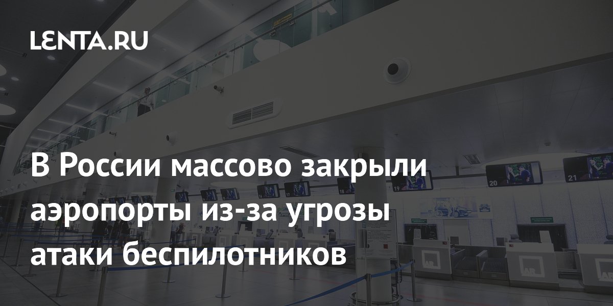 В России массово закрыли аэропорты из-за угрозы атаки беспилотников ...