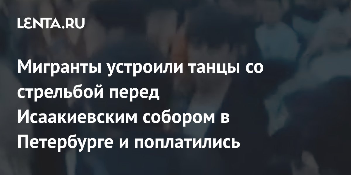 Мигранты устроили танцы со стрельбой перед Исаакиевским собором в Петербурге и поплатились ...