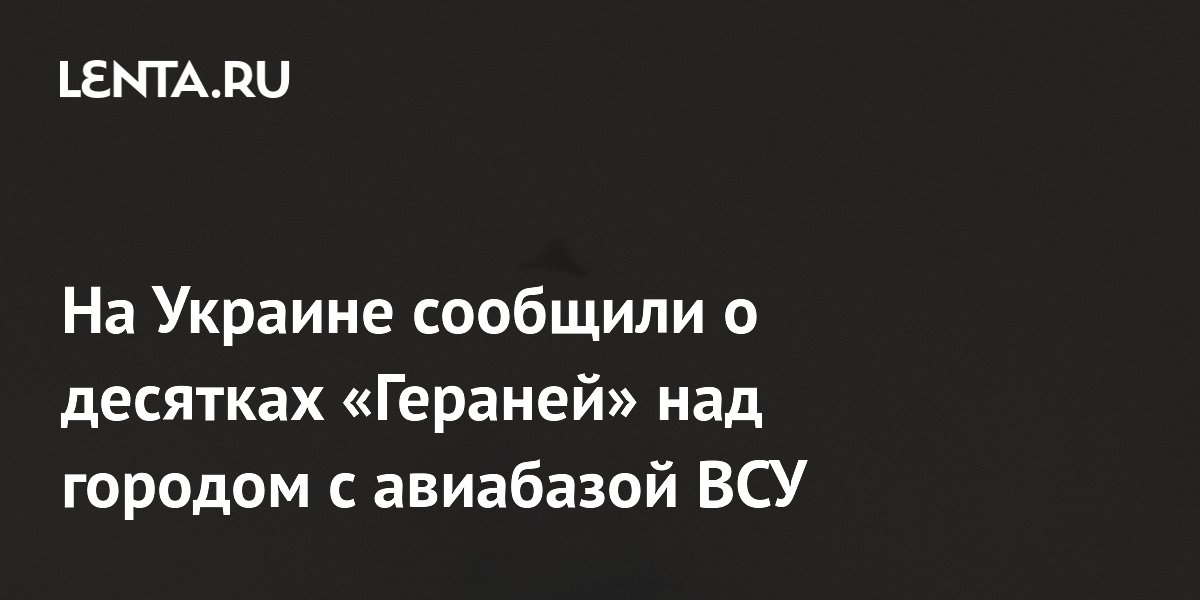 На Украине сообщили о десятках «Гераней» над городом с авиабазой ВСУ: Украина: Бывший СССР: Lenta.ru