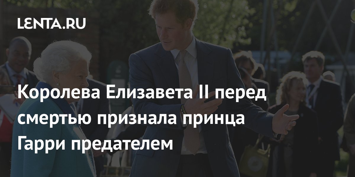 Королева Елизавета II перед смертью признала принца Гарри предателем: Персоны: Из жизни: Lenta.ru