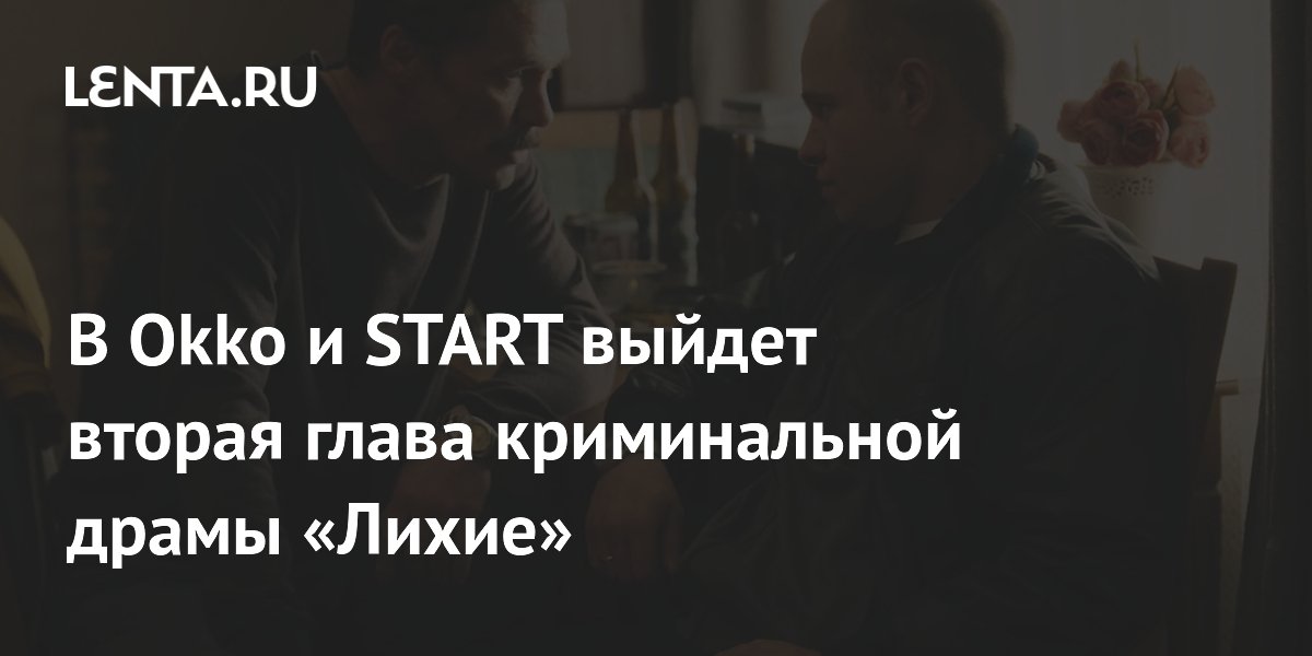 В Okko и START выйдет вторая глава криминальной драмы «Лихие»: Интернет: Интернет и СМИ: Lenta.ru