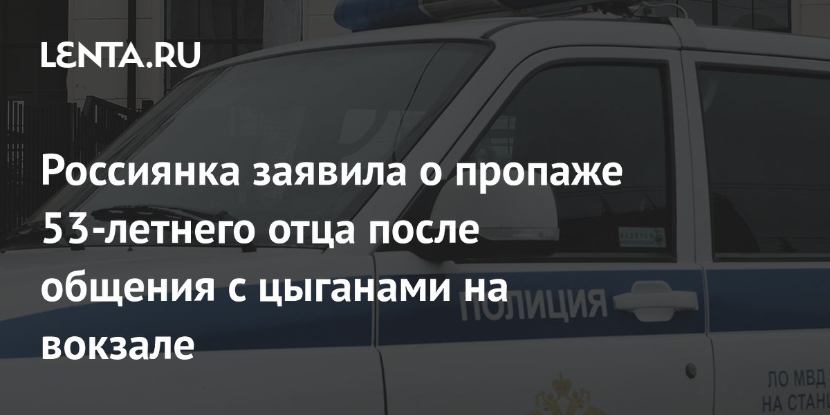 Россиянка заявила о пропаже 53-летнего отца после общения с цыганами на вокзале: Общество ...
