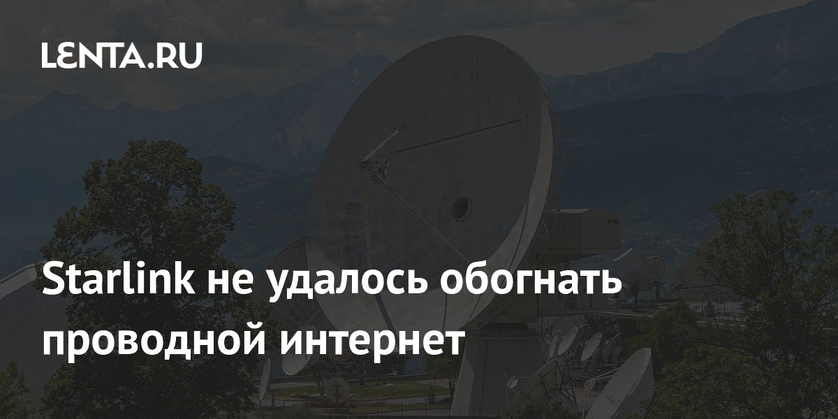 Starlink не удалось обогнать проводной интернет: Техника: Наука и техника: Lenta.ru