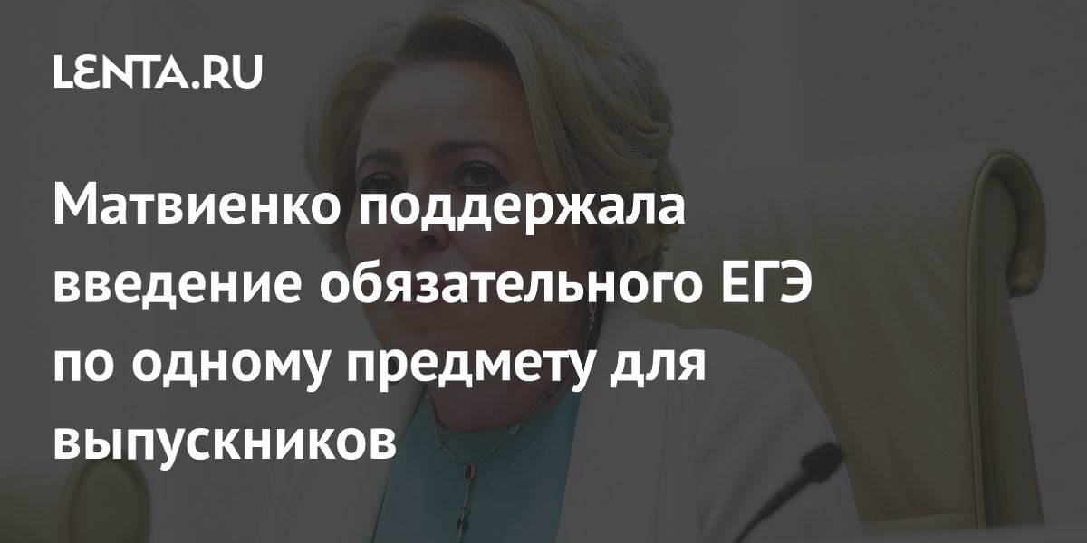 Матвиенко поддержала введение обязательного ЕГЭ по одному предмету для выпускников: Политика ...