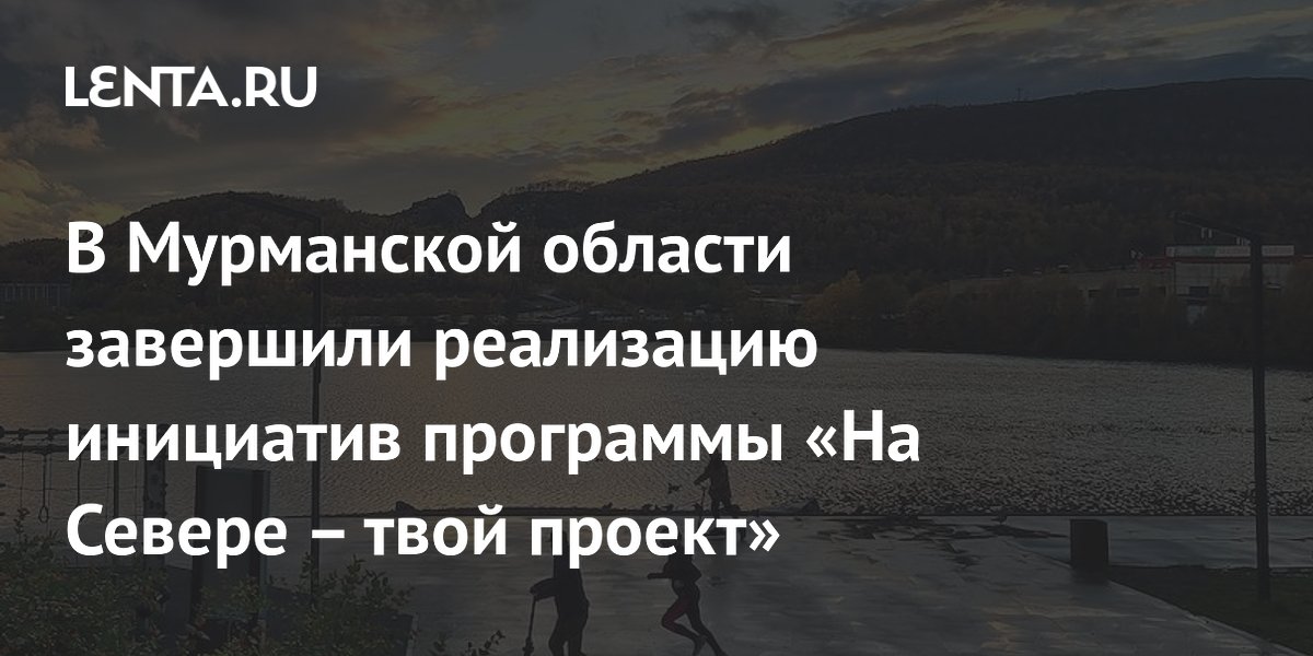 В Мурманской области завершили реализацию инициатив программы «На Севере – твой проект»: События ...