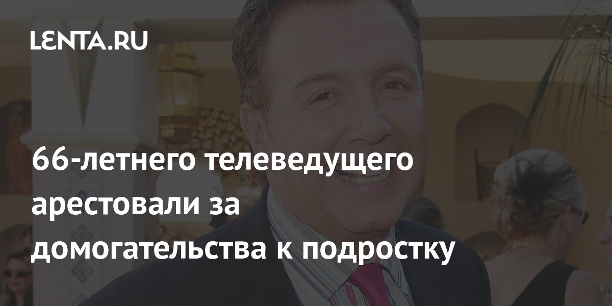 66-летнего телеведущего арестовали за домогательства к подростку: ТВ и радио: Интернет и СМИ ...