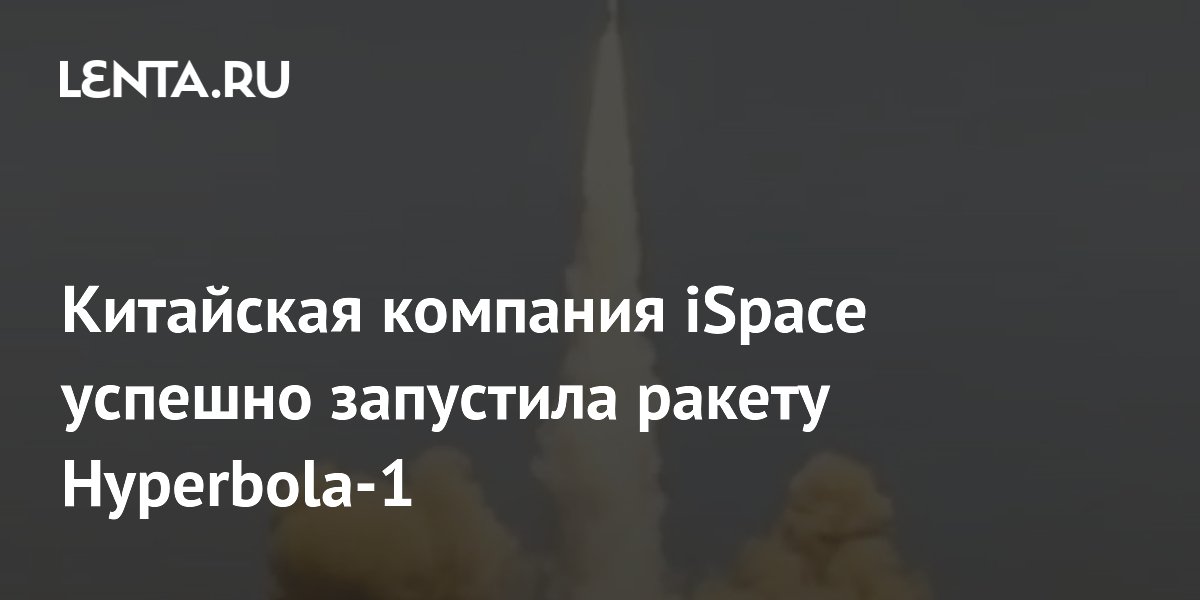 Китайская компания iSpace успешно запустила ракету Hyperbola-1: Космос: Наука и техника: Lenta.ru