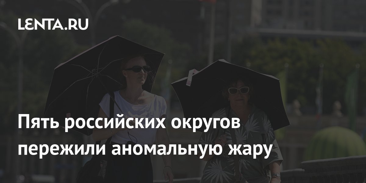 Пять российских округов пережили аномальную жару: Климат и экология ...