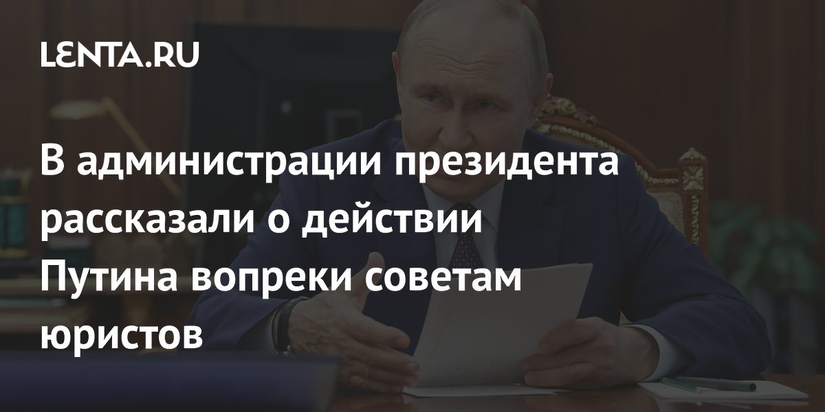 В администрации президента рассказали о действии Путина вопреки советам ...