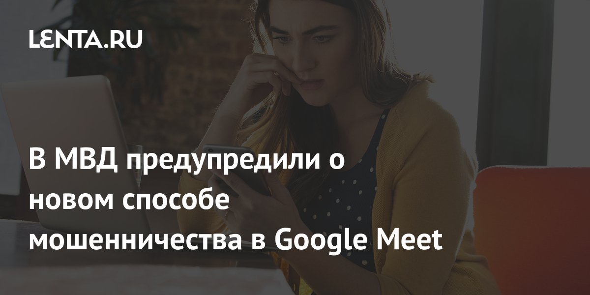 В МВД предупредили о новом способе мошенничества в Google Meet: Общество: Россия: Lenta.ru