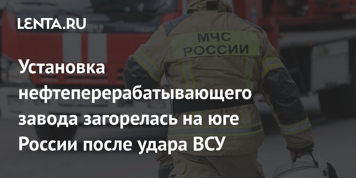 Установка нефтеперерабатывающего завода загорелась на юге России после ...