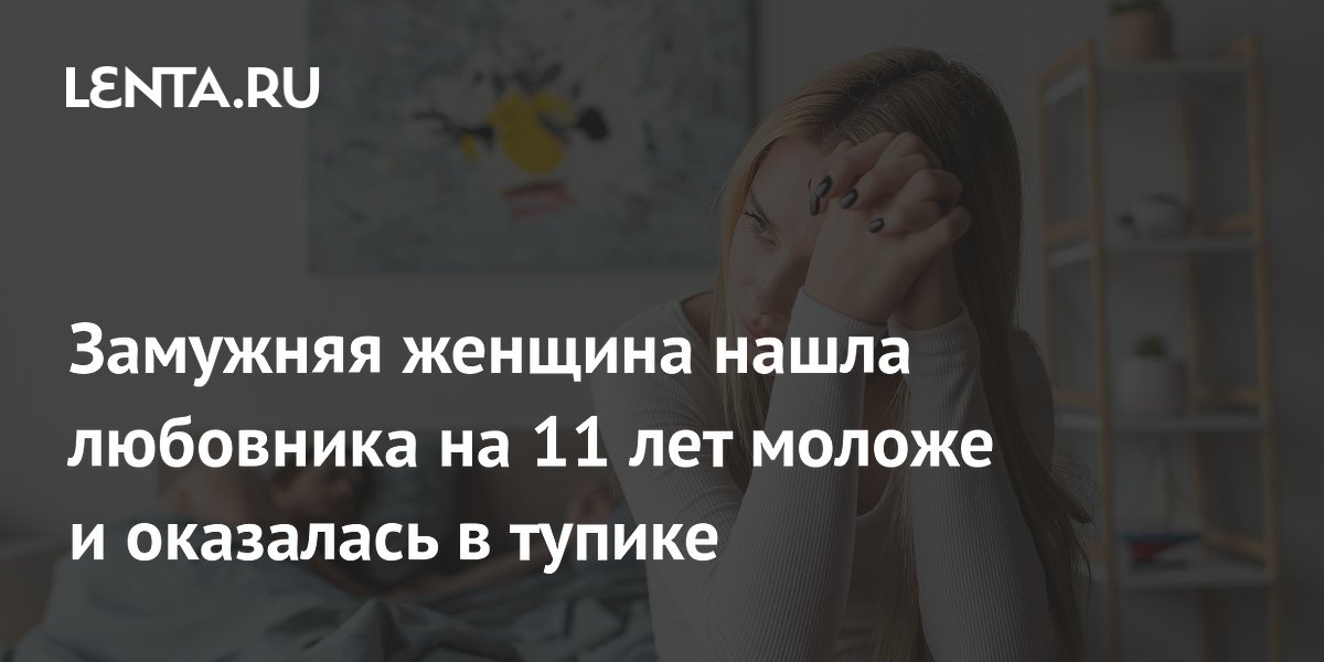 Замужняя женщина нашла любовника на 11 лет моложе и оказалась в тупике: Отношения: Забота о себе ...