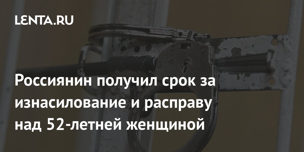 Россиянин получил срок за изнасилование и расправу над 52-летней женщиной: Следствие и суд ...