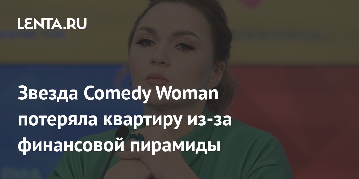 Звезда Comedy Woman потеряла квартиру из-за финансовой пирамиды ...
