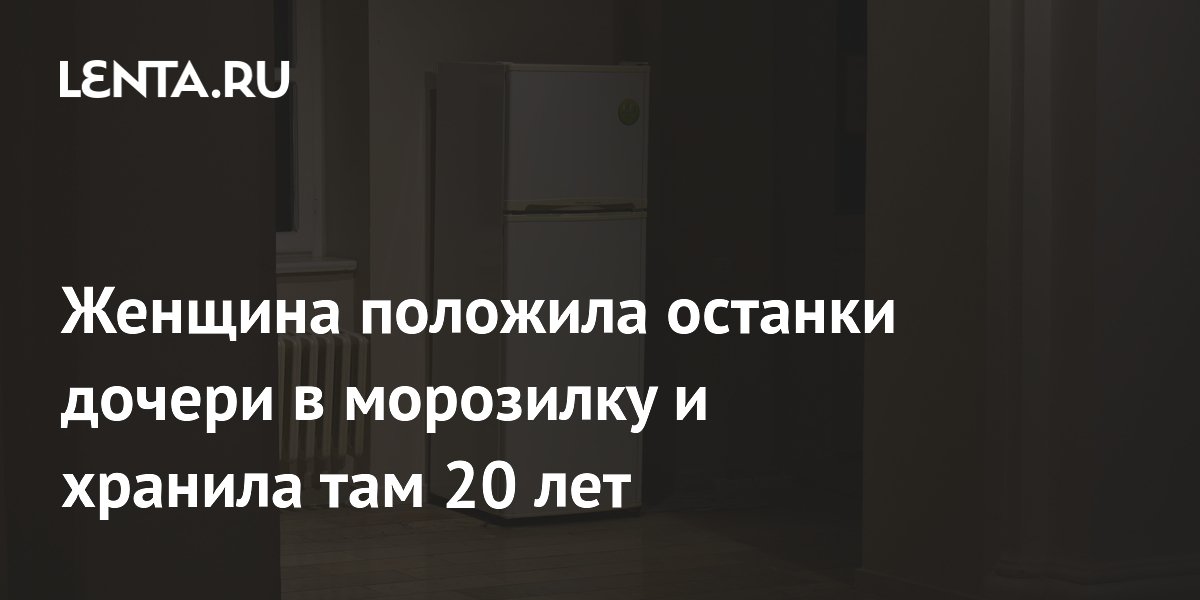 The woman put the remains of her daughter in the freezer and kept there for 20 years: incidents ...