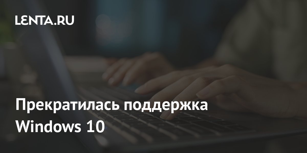 Прекратилась поддержка Windows 10: Софт: Наука и техника: Lenta.ru