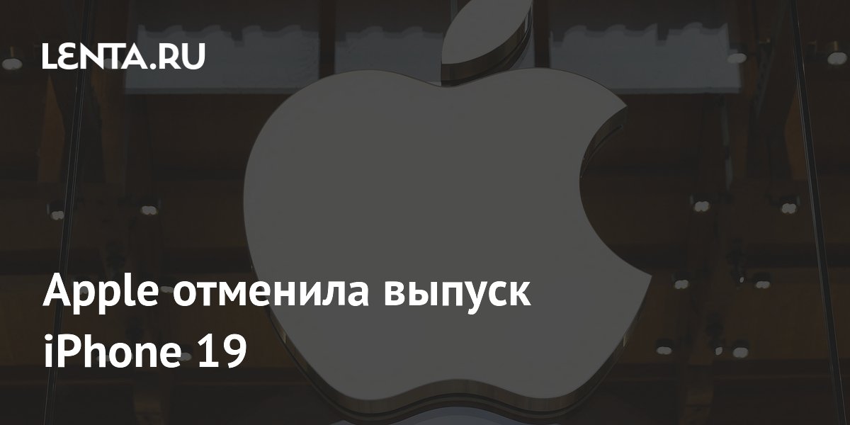 Apple отменила выпуск iPhone 19: Гаджеты: Наука и техника: Lenta.ru