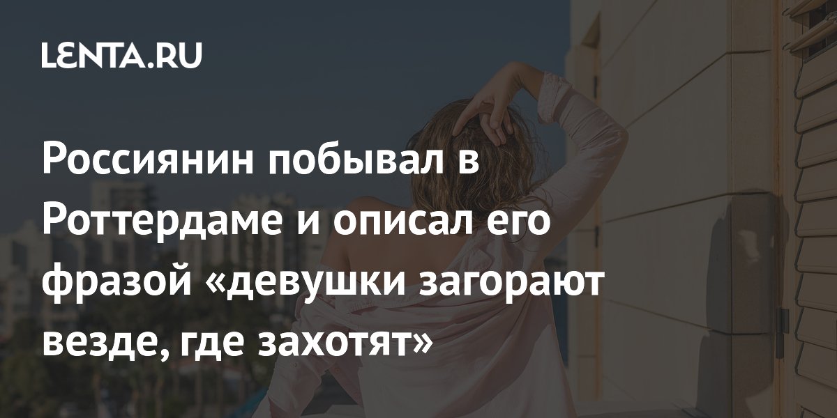 Россиянин побывал в Роттердаме и описал его фразой «девушки загорают ...
