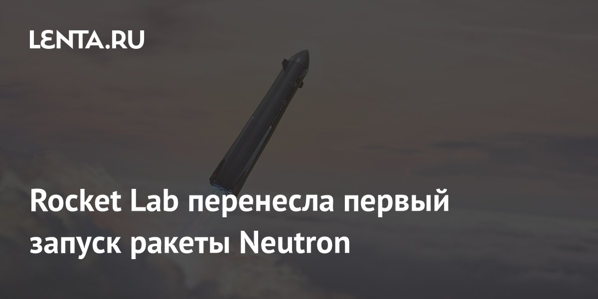 Rocket Lab перенесла первый запуск ракеты Neutron: Космос: Наука и ...