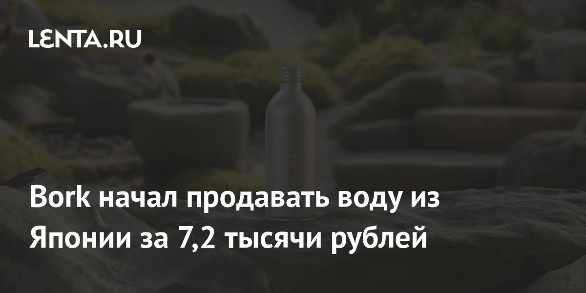 Bork начал продавать воду из Японии за 7,2 тысячи рублей: Роскошь: Ценности: Lenta.ru