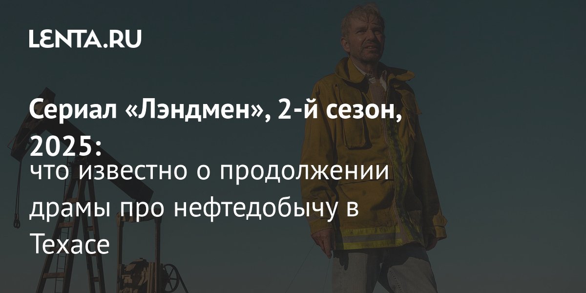 «Лэндмен», 2 сезон, 2025: дата выхода, сюжет, актеры : Сериалы ...