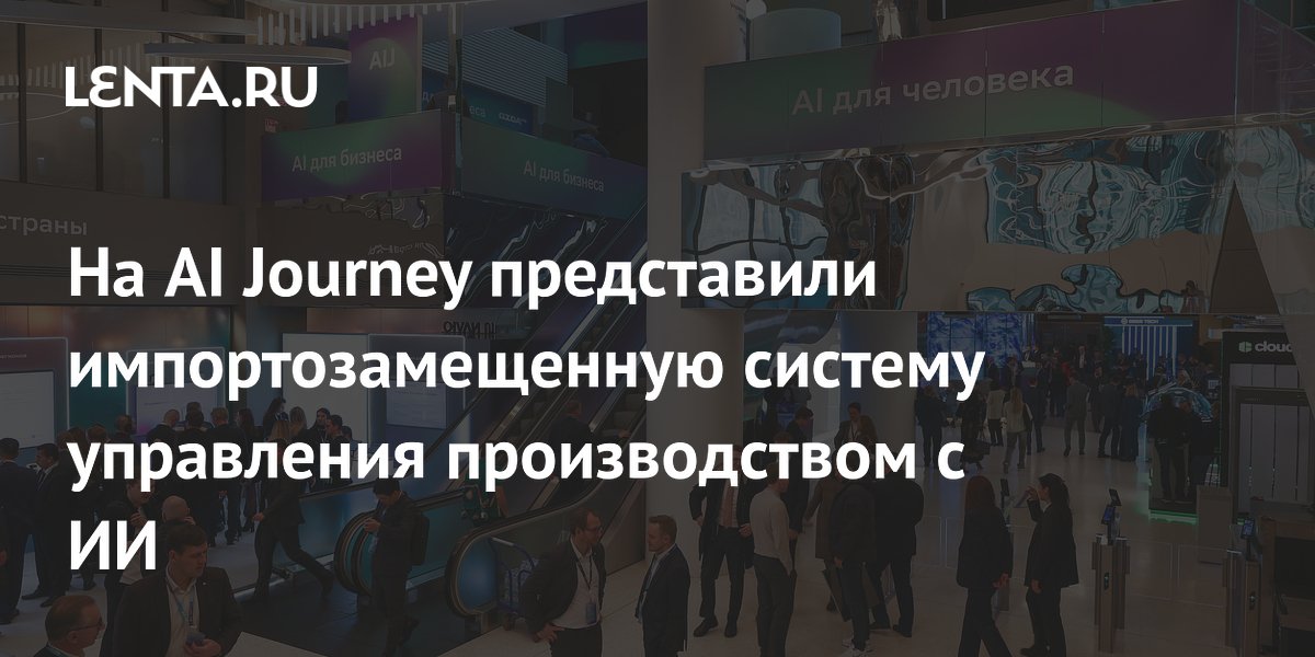 На AI Journey представили импортозамещенную систему управления ...