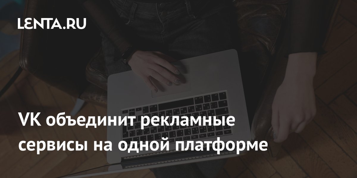 VK объединит рекламные сервисы на одной платформе: Интернет: Интернет и ...