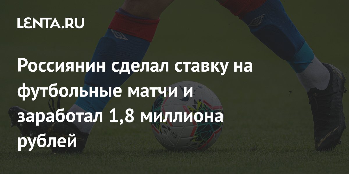Россиянин сделал ставку на футбольные матчи и заработал 1,8 миллиона рублей: Ставки: Спорт: Lenta.ru