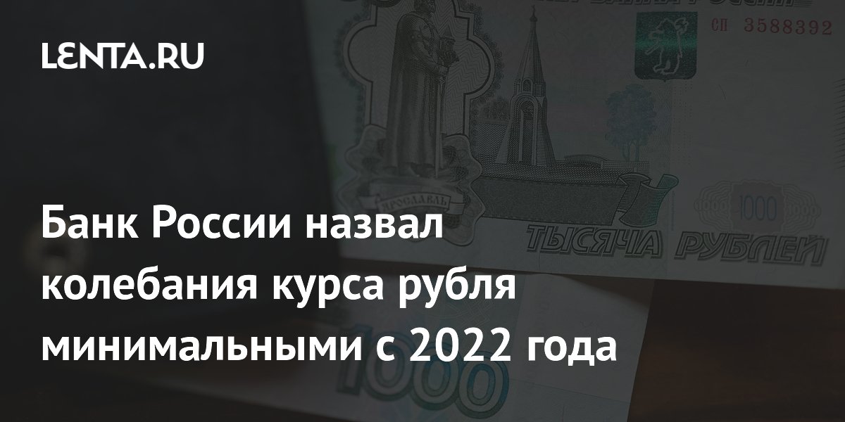 Банк России назвал колебания курса рубля минимальными с 2022 года: Госэкономика: Экономика: Lenta.ru