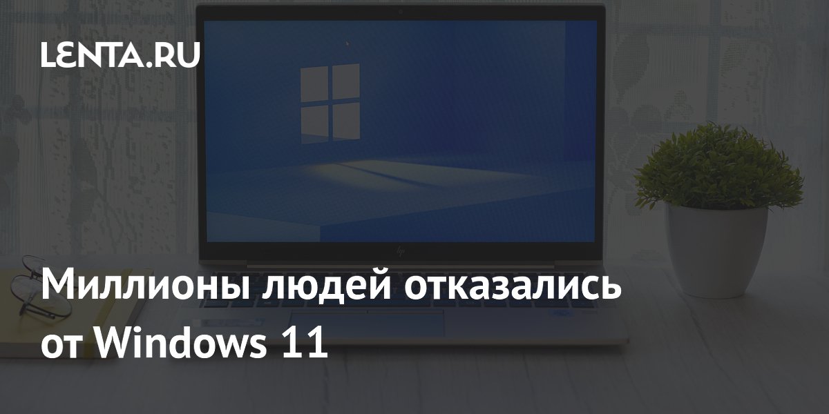 Миллионы людей отказались от Windows 11: Софт: Наука и техника: Lenta.ru