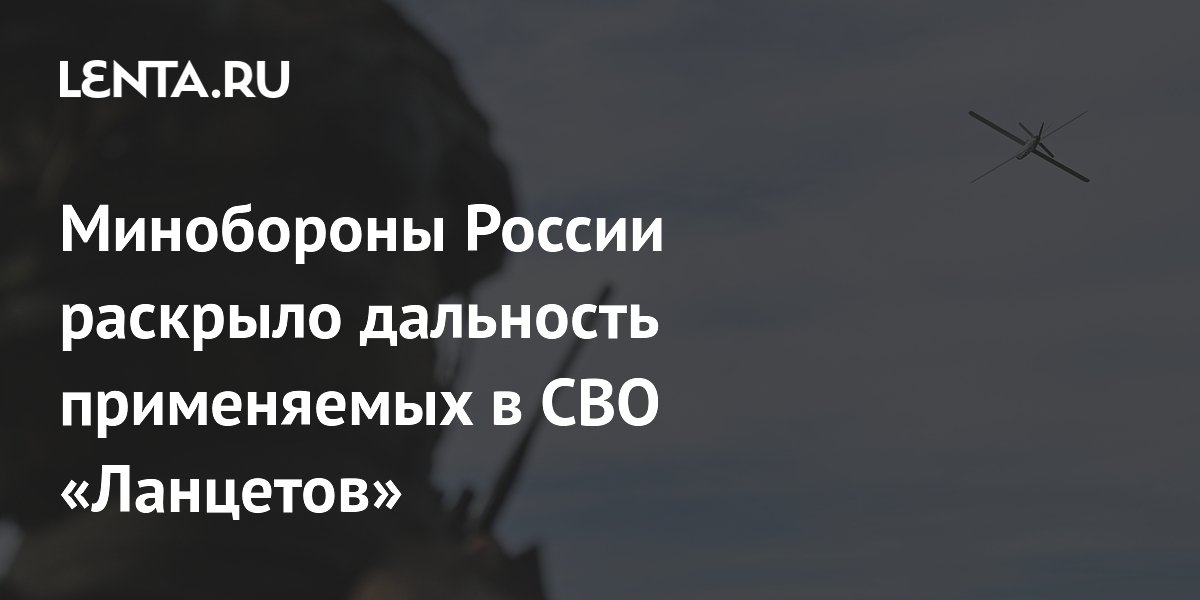 Минобороны России раскрыло дальность применяемых в СВО «Ланцетов»: Оружие: Наука и техника: Lenta.ru