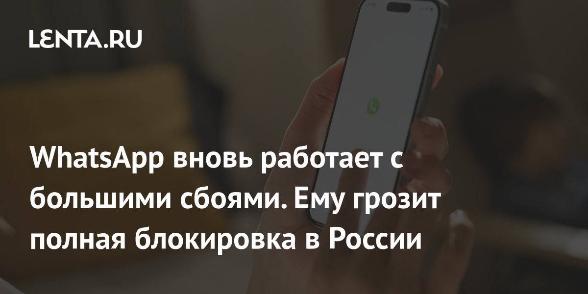 Сбои в работе WhatsApp 22 декабря: угроза полной блокировки в России ...