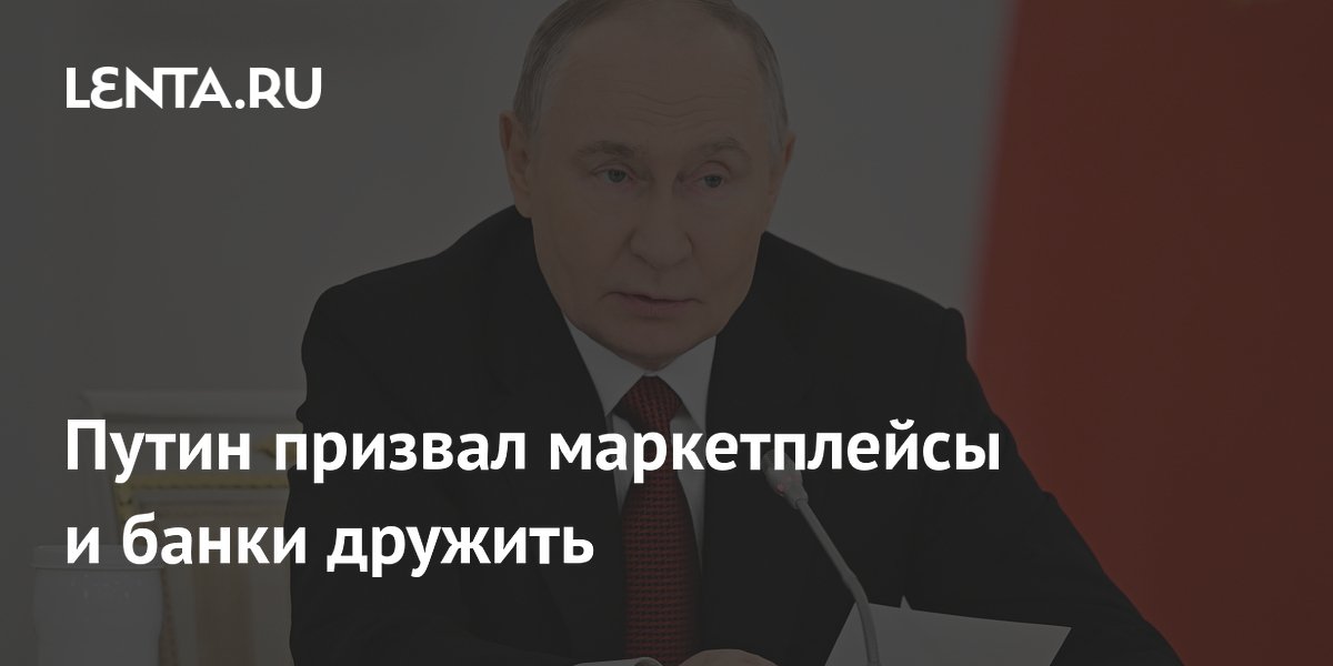 Путин призвал маркетплейсы и банки дружить: Рынки: Экономика: Lenta.ru