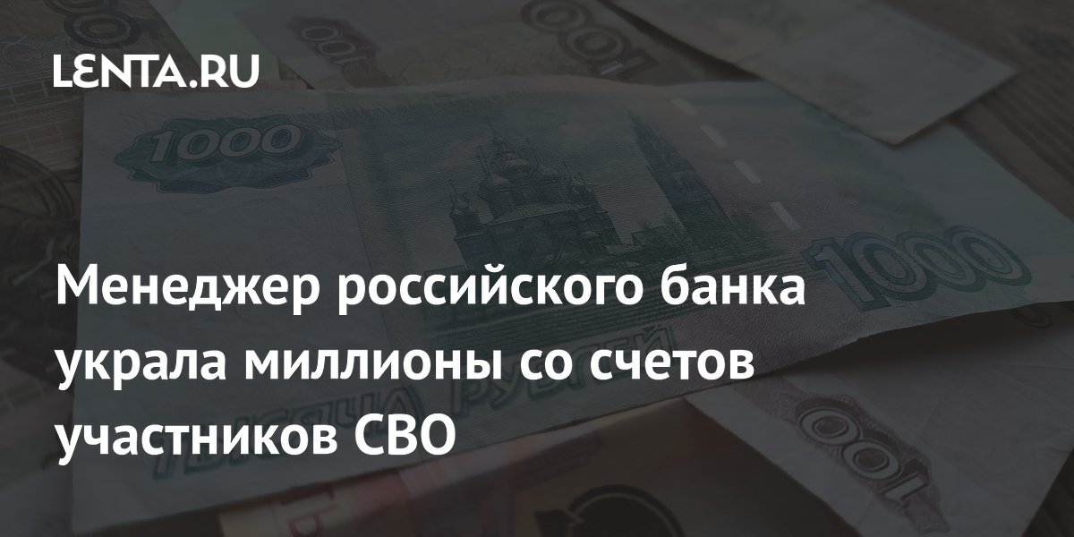 Менеджер российского банка украла миллионы со счетов участников СВО ...