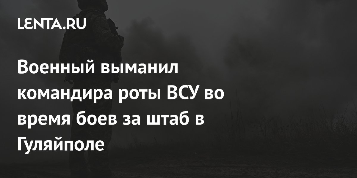 Военный выманил командира роты ВСУ во время боев за штаб в Гуляйполе ...