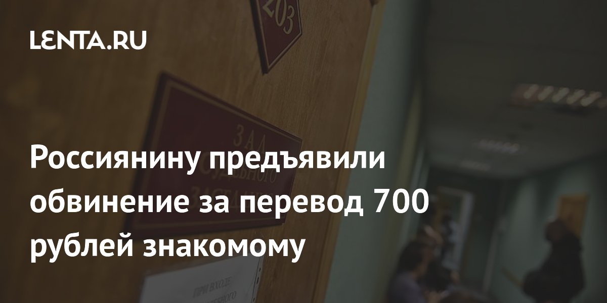 Россиянину предъявили обвинение за перевод 700 рублей знакомому ...