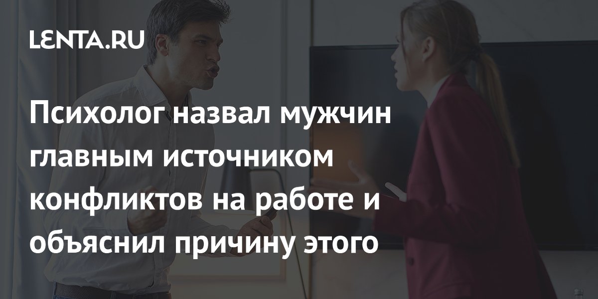Психолог назвал мужчин главным источником конфликтов на работе и ...
