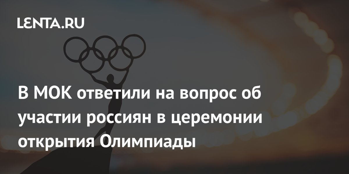 В МОК ответили на вопрос об участии россиян в церемонии открытия ...