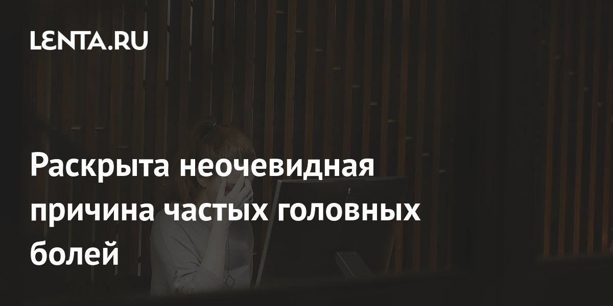 Раскрыта неочевидная причина частых головных болей: Наука: Наука и ...