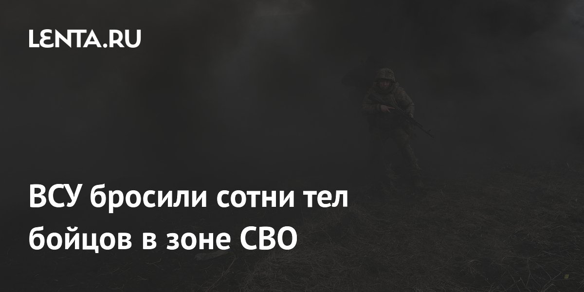 ВСУ бросили сотни тел бойцов в зоне СВО: Украина: Бывший СССР: Lenta.ru