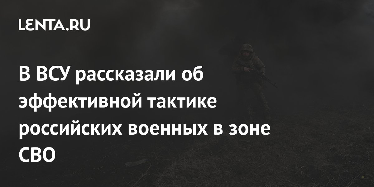 В ВСУ рассказали об эффективной тактике российских военных в зоне СВО ...