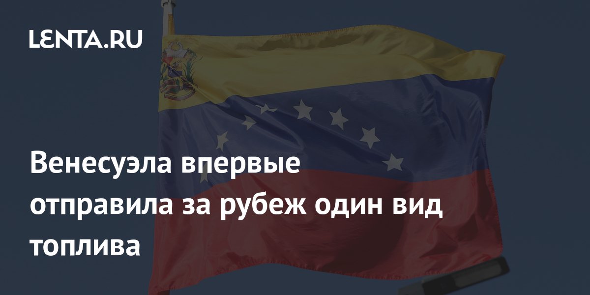 Венесуэла впервые отправила за рубеж один вид топлива: Рынки: Экономика ...