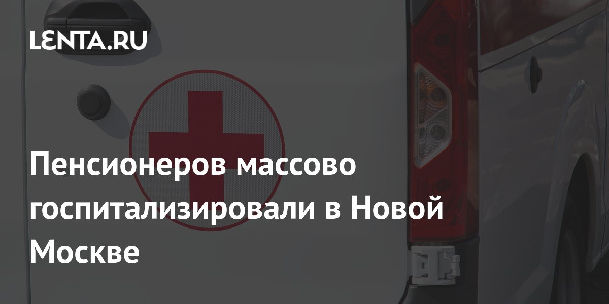Пенсионеров массово госпитализировали в Новой Москве: Происшествия ...